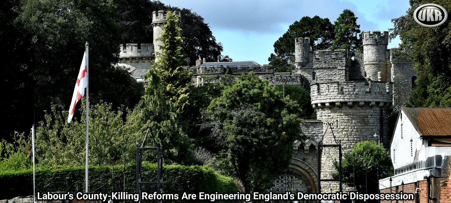 Labour’s County-Killing Reforms Are Engineering England’s Democratic ...